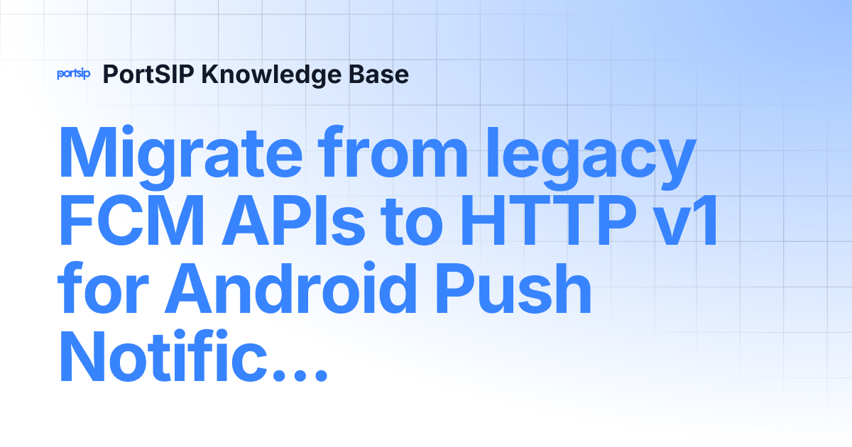 Migrate from legacy FCM APIs to HTTP v1 for Android Push Notifications | PortSIP Knowledge Base